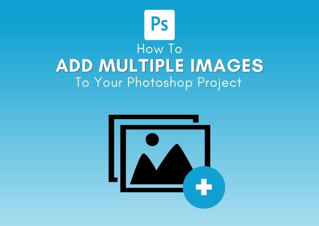How To Add Multiple Images To A Photoshop Project Step By Step 